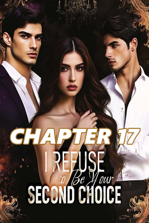 I Refuse to Be Your Second Choice Chapter 17 Free Read Online
